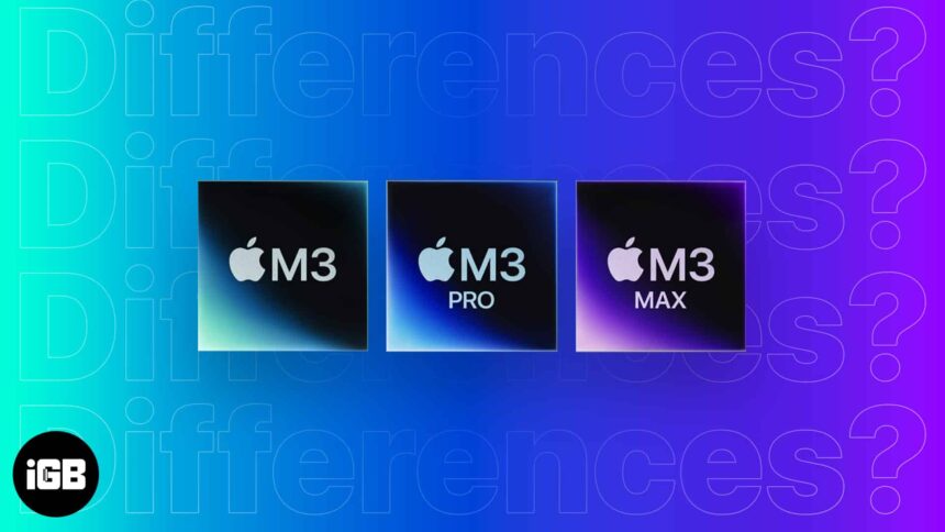 Apple M3 vs. M3 Pro vs. M3 Max: What’s the difference?- iGeeksBlog